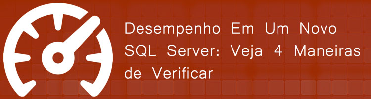 Desempenho Em Um Novo SQL Server: 4 Maneiras de Verificar